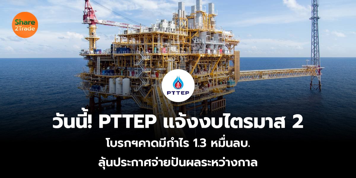วันนี้! PTTEP แจ้งงบไตรมาส 2 โบรกฯคาดมีกำไร 1.3 หมื่นลบ. ลุ้นประกาศจ่ายปันผลระหว่างกาล | Share2Trade